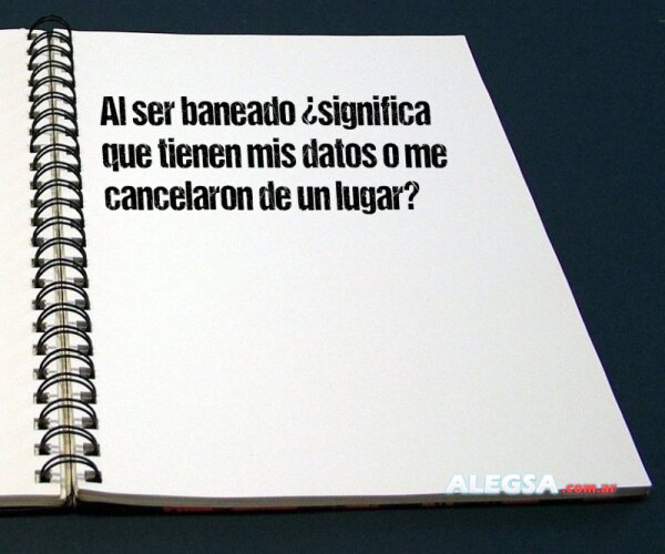 Al ser baneado ¿significa que tienen mis datos o me cancelaron de un lugar?